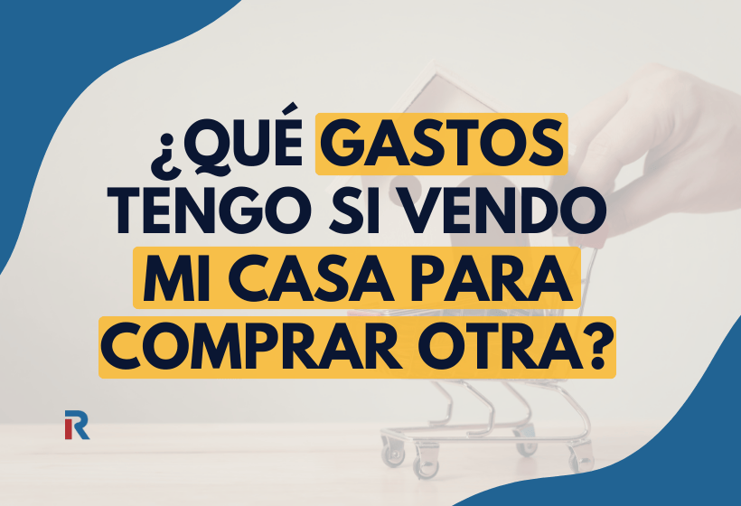 Si vendo mi casa para comprar otra, ¿qué gastos tengo?